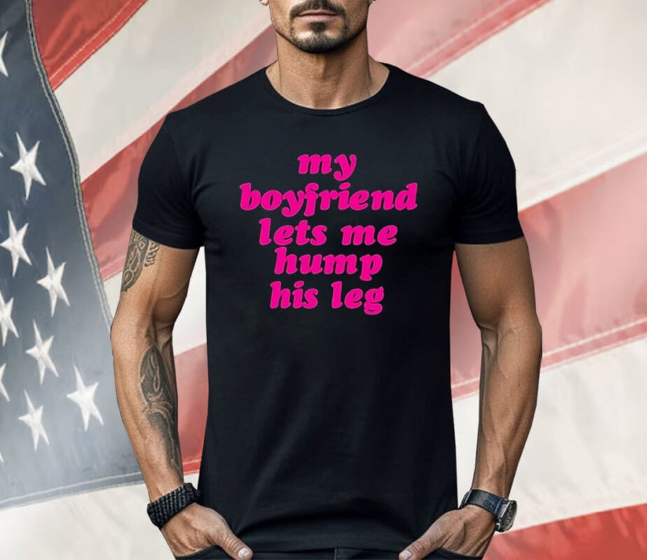 My Boyfriend Lets Me Hump His Leg Shirt