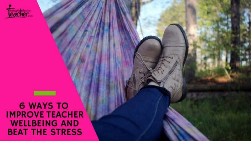 6 WAYS TO IMPROVE TEACHER WELLBEING AND BEAT THE STRESS