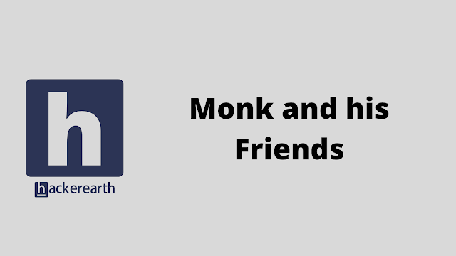 HackerEarth Monk and his Friends problem solution - Programmingoneonone HackerEarth Monk and his Friends problem solution - Programmingoneonone