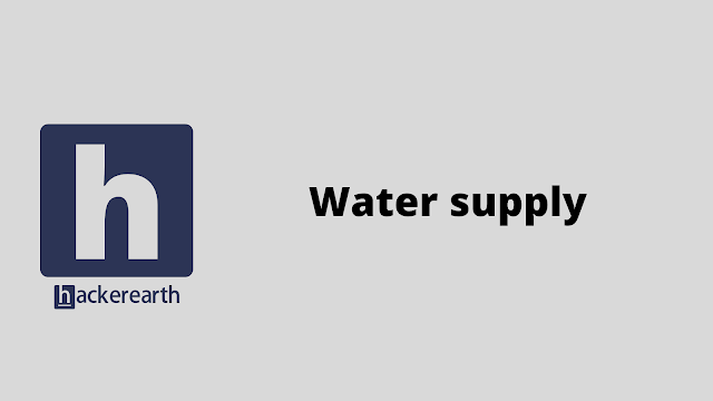 HackerEarth Water supply problem solution - Programming101 HackerEarth Water supply problem solution - Programming101